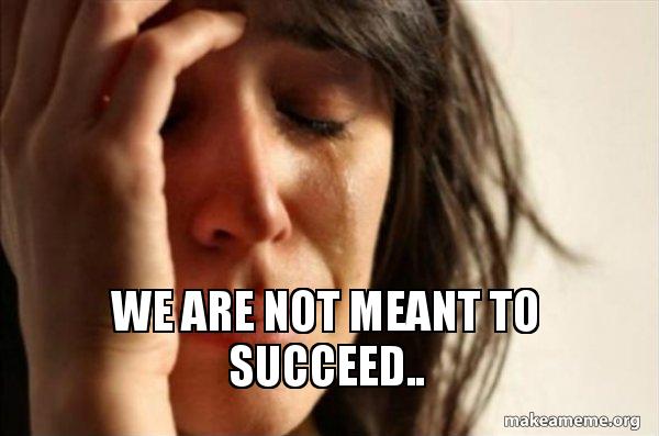 We are not meant to succeed.. - First World Problems Meme Generator