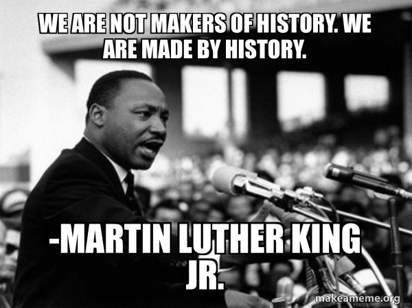 We are not makers of history. We are made by history. -Martin Luther ...