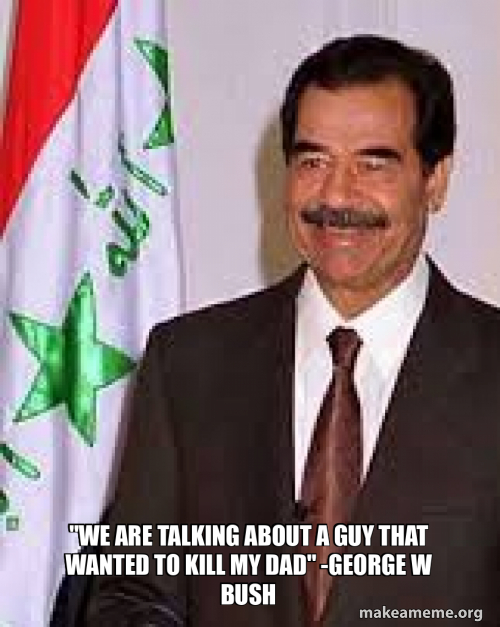 "we are talking about a guy that wanted to kill my dad" -GEORGE W Bush ...