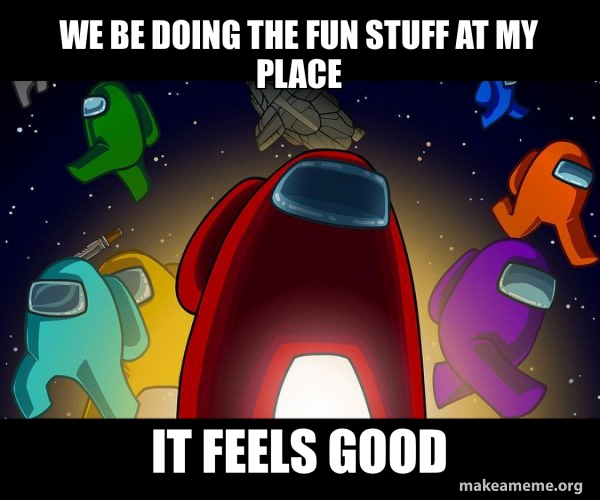 we be doing the fun stuff at my place it feels good - Among Us Meme ...