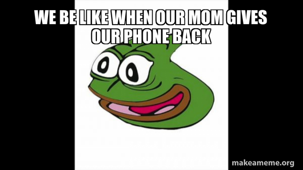 we be like when our mom gives our phone back - Pepega Meme Generator