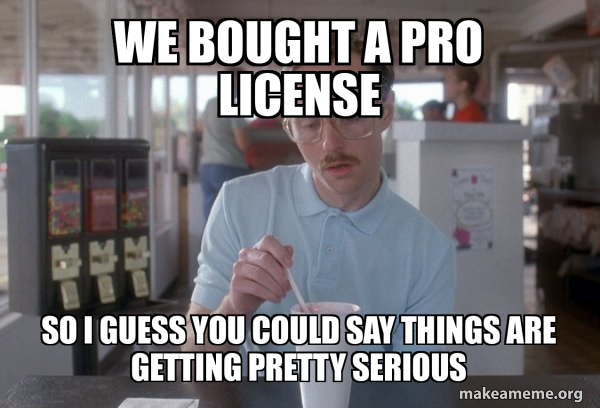 We bought a Pro license So I guess you could say things are getting ...