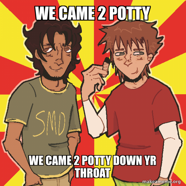 WE CAME 2 POTTY WE CAME 2 POTTY DOWN YR THROAT Meme Generator
