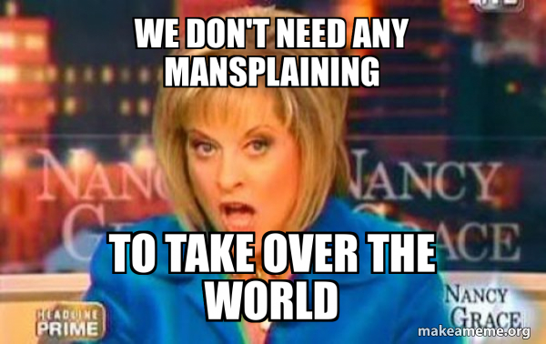 We don't need any mansplaining To take over the world - False Fact ...