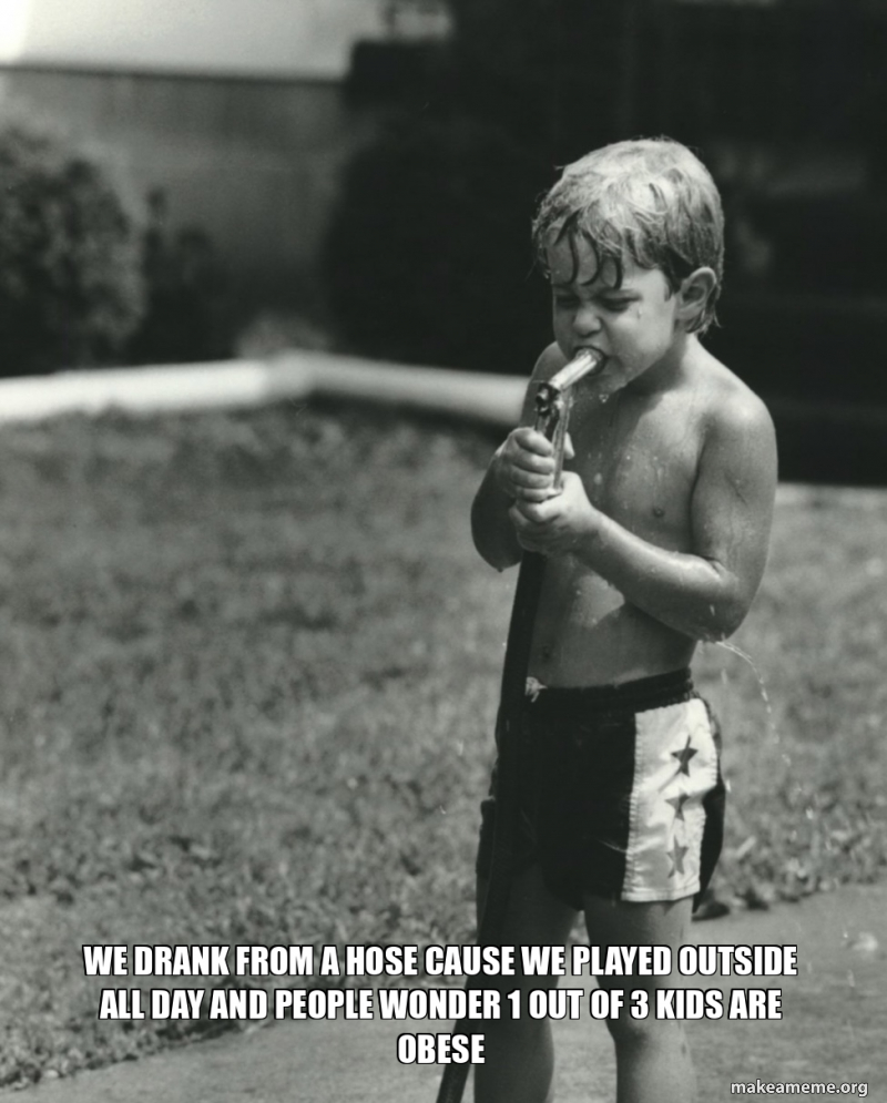We drank from a hose cause we played outside all day and people wonder ...
