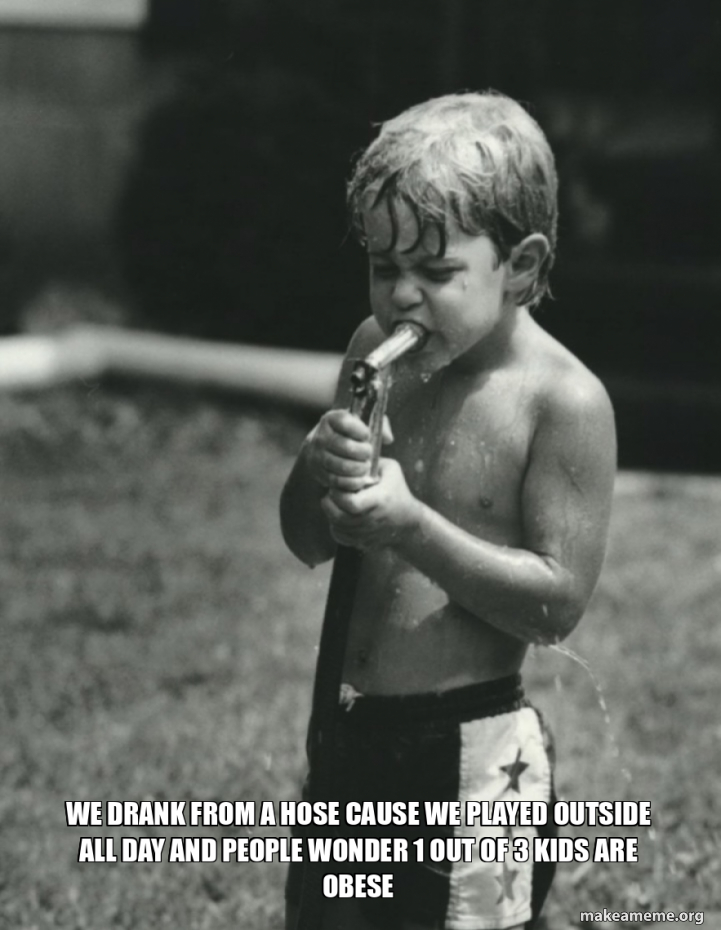 We drank from a hose cause we played outside all day and people wonder ...