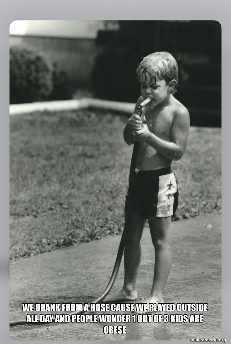 We drank from a hose cause we played outside all day and people wonder ...