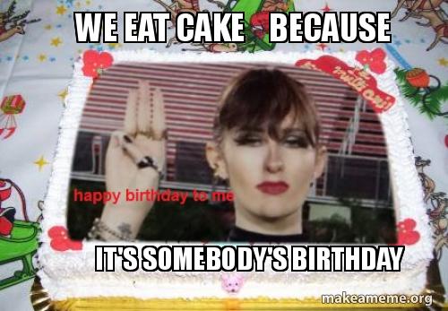 we eat cake because it's somebody's birthday Meme Generator