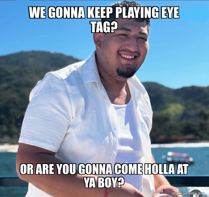 we gonna keep playing eye tag? or are you gonna come holla at ya boy ...
