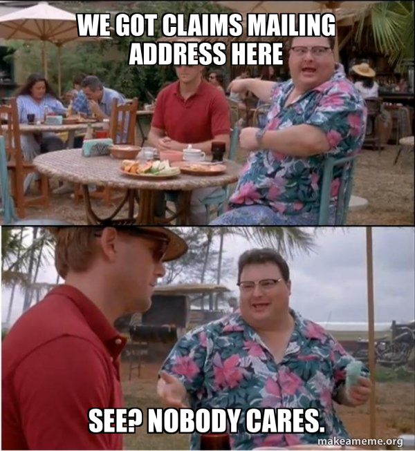 We got claims mailing address here See? Nobody cares. - See? Nobody ...