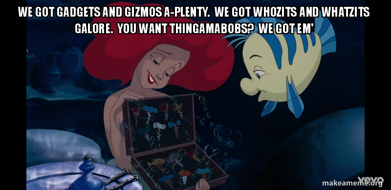 We got Gadgets and Gizmos A-Plenty. We got Whozits and Whatzits Galore ...
