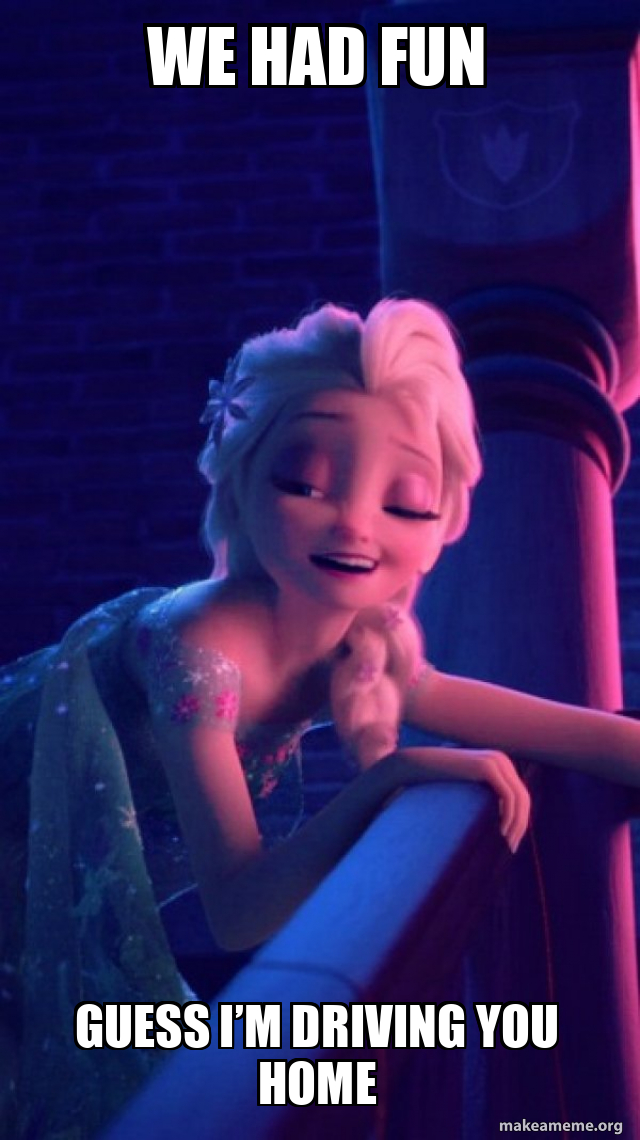 We had fun Guess I’m driving you home - Drunk Elsa Meme Generator
