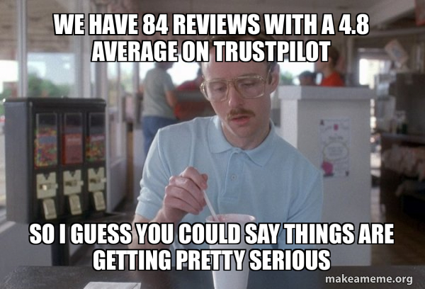 We have 84 reviews with a 4.8 average on trustpilot So I guess you ...