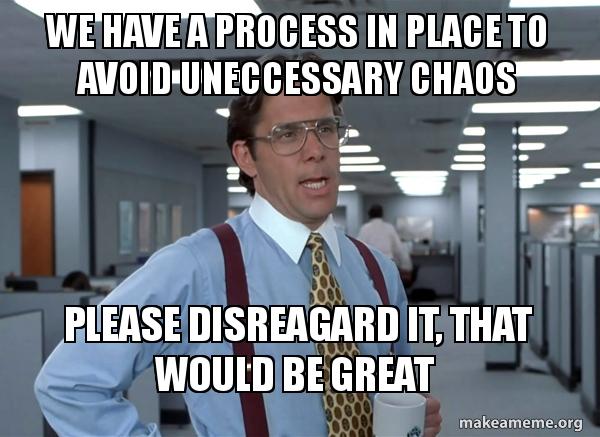 We have a process in place to avoid uneccessary chaos Please disreagard ...