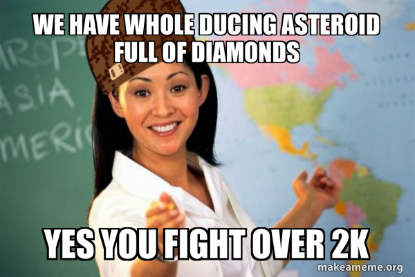 we have whole ducing asteroid full of diamonds yes you fight over 2k ...