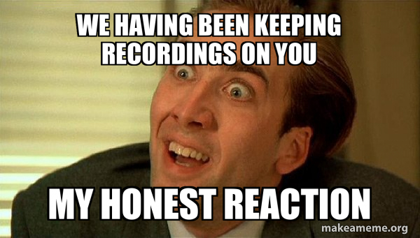 we having been keeping recordings on you my honest reaction - Sarcastic ...