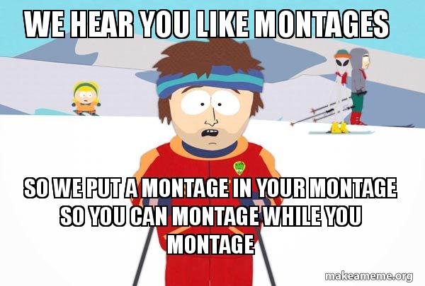 we hear you like montages so we put a montage in your montage so you ...