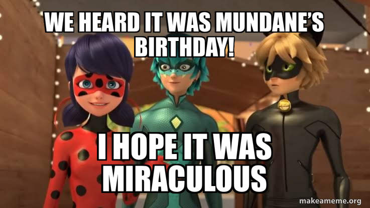 we heard it was mundane’s birthday! I hope it was miraculous Meme Generator