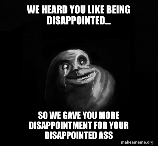 We heard you like being disappointed... So we gave you more ...
