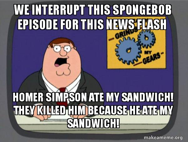 WE INTERRUPT THIS SPONGEBOB EPISODE FOR THIS NEWS FLASH HOMER SIMPSON ...