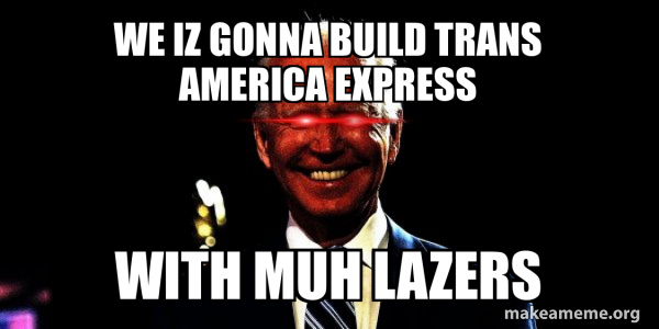 we iz gonna build trans america express with muh lazers - Dark Brandon ...