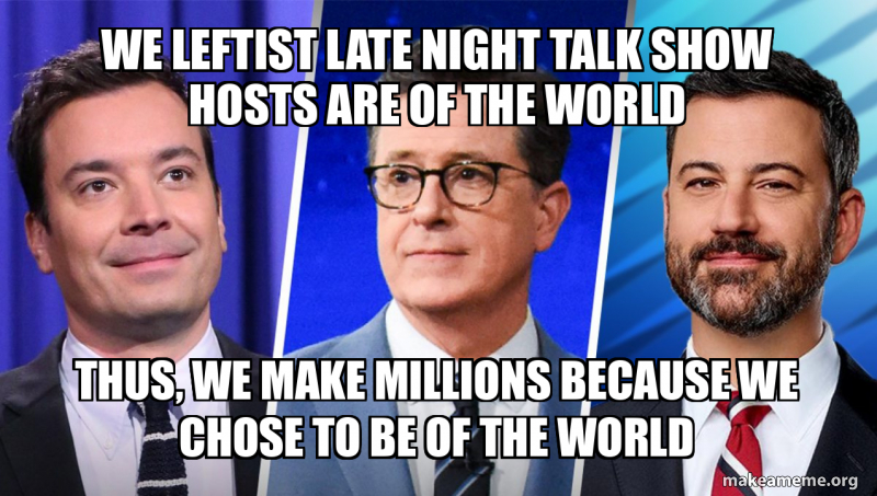 We leftist late night talk show hosts are of the world Thus, We make ...