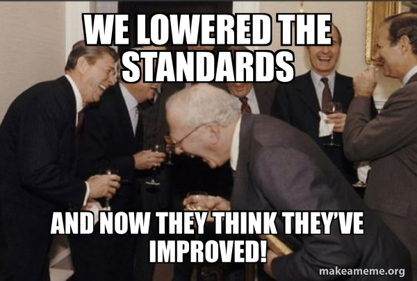 We lowered the standards And now they think they’ve improved ...