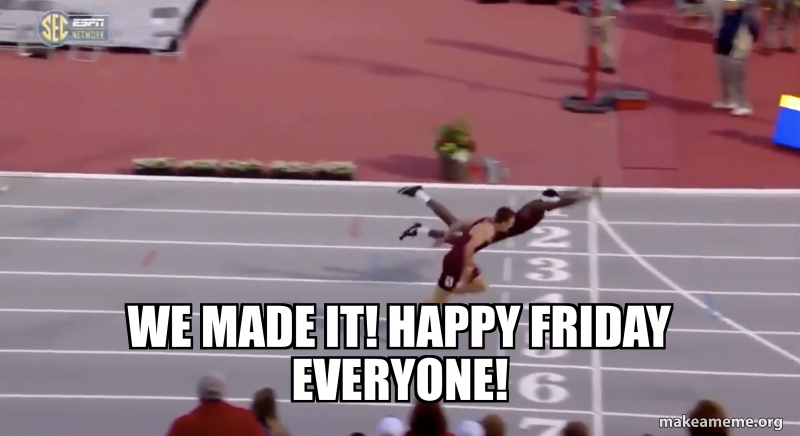 We made it! Happy Friday everyone! Meme Generator