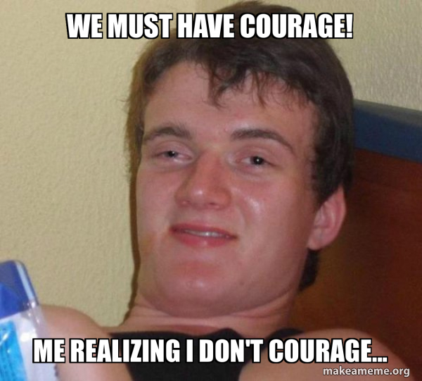 WE MUST HAVE COURAGE! ME REALIZING I DON'T COURAGE... - [10] guy Meme ...
