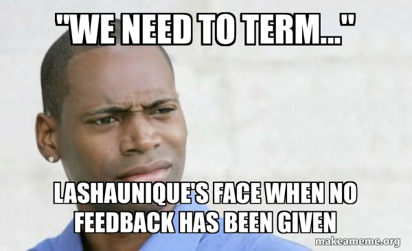 "We need to term..." LaShaunique's face when NO feedback has been given ...