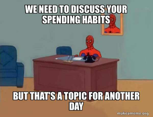 We need to discuss your spending habits But that's a topic for another ...