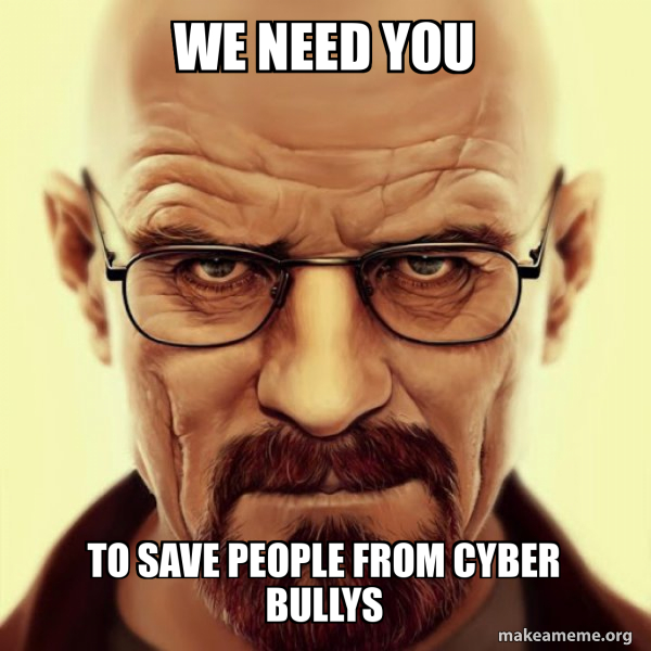 We need you To save people from cyber bullys - Walter White Breaking ...