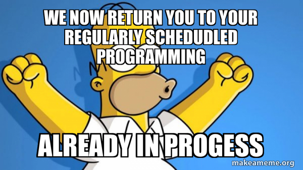 We now return you to your regularly schedudled programming Already in ...