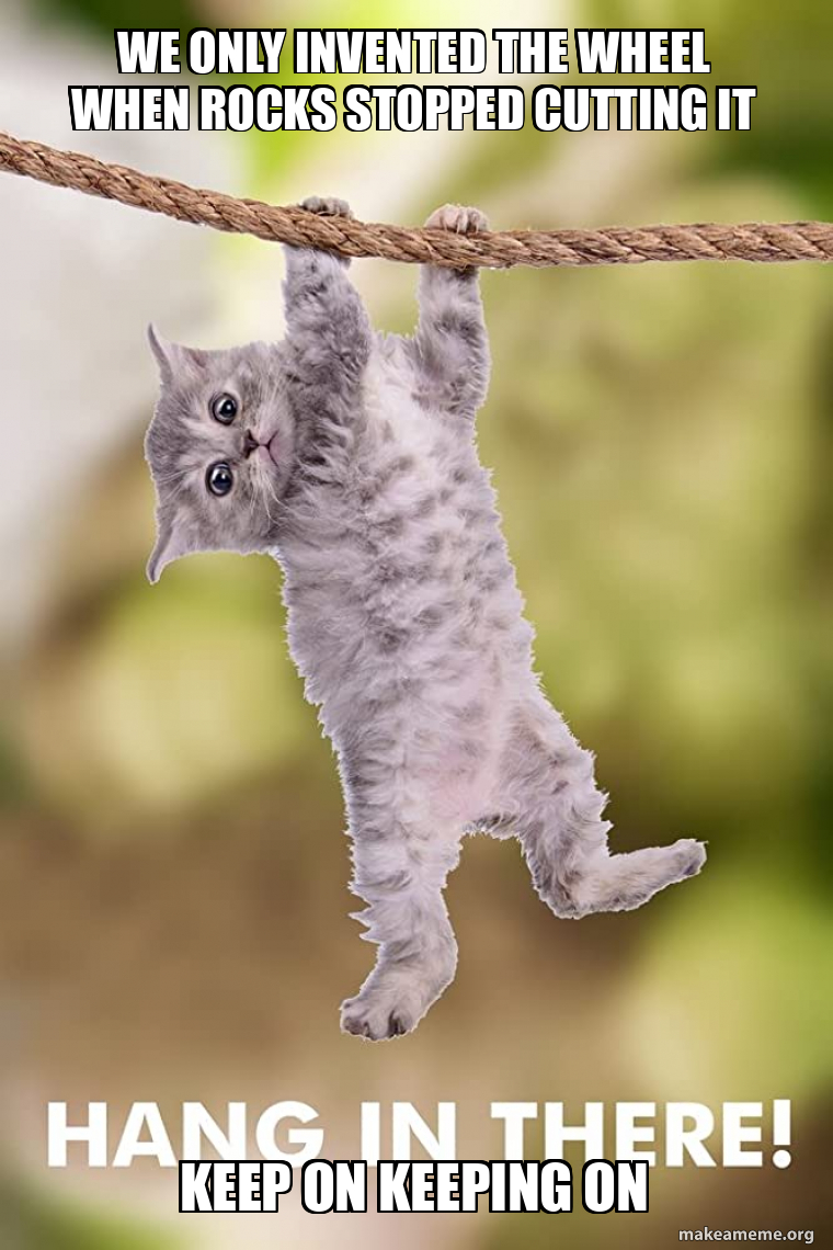 we only invented the wheel when rocks stopped cutting it Keep on ...