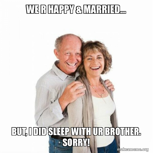 we r happy & married... but, i did sleep with ur brother. sorry ...