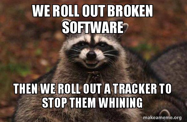 We roll out broken software Then we roll out a tracker to stop them ...