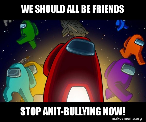 We should all be friends Stop Anit-bullying Now! - Among Us Meme Generator