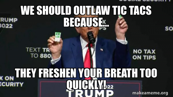 We should outlaw Tic Tacs because… They freshen your breath too quickly ...