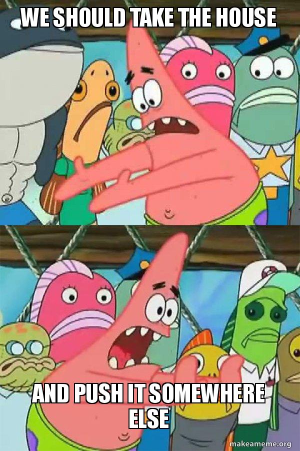 We should take the house And push it somewhere else - Push It Somewhere ...