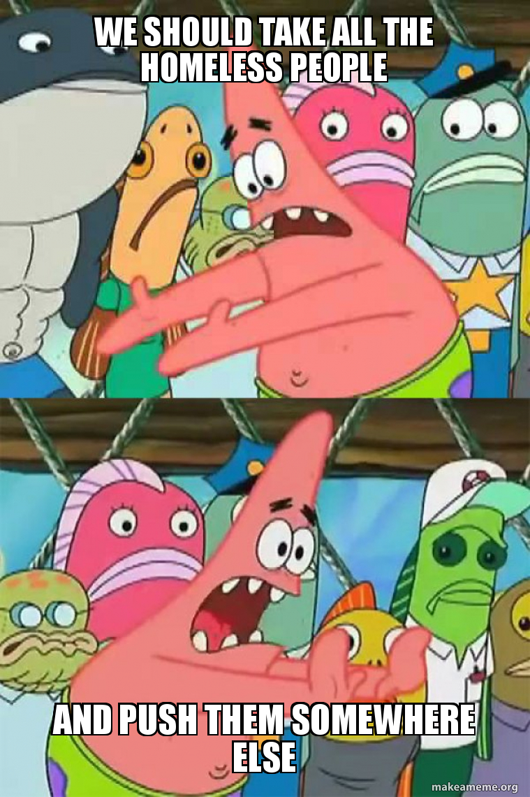 We should take all the homeless people And push them somewhere else ...
