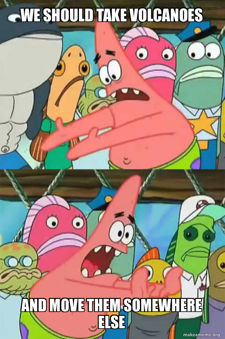 We should take volcanoes And move them somewhere else - Push It ...