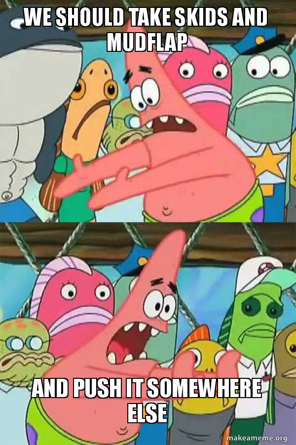 We should take skids and mudflap and push it somewhere else - Push It ...