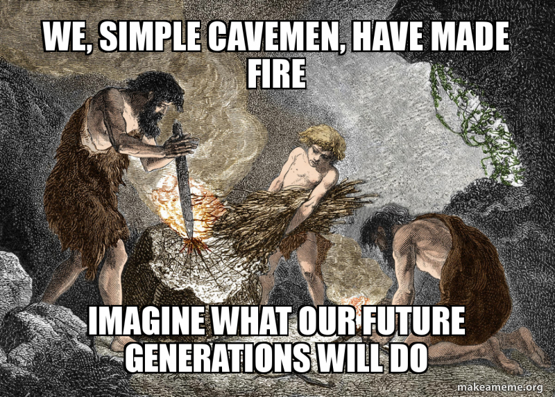 We, simple cavemen, have made fire Imagine what our future generations ...