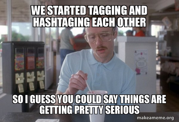 we started tagging and hashtaging each other So I guess you could say ...