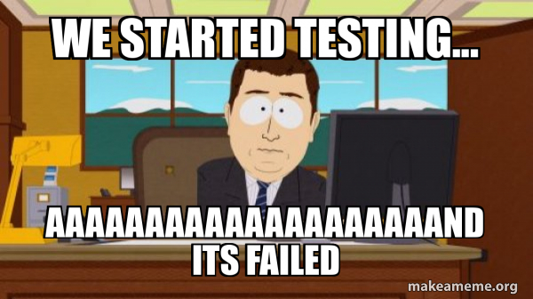 We started testing... AAAAAaaaaaaaaaaaaaaand its failed - aaaand its ...