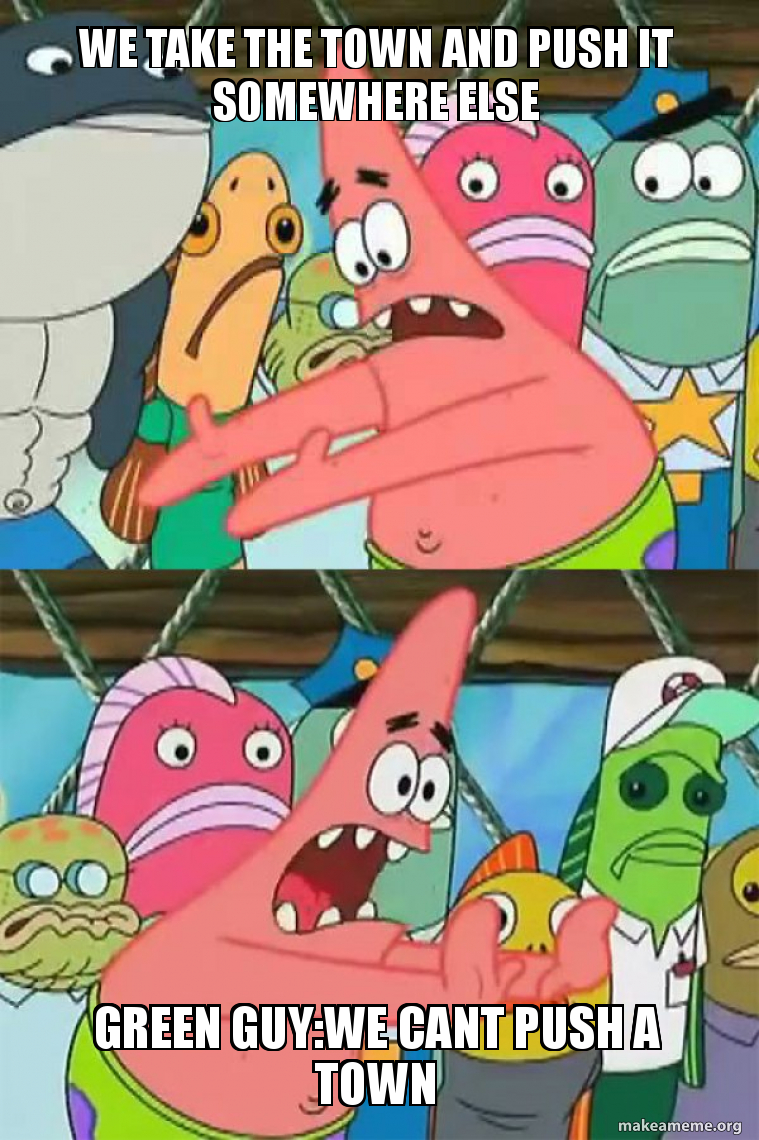 we take the town and push it somewhere else green guy:WE cant push a ...