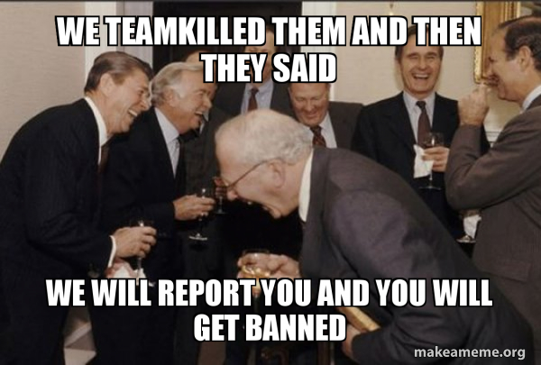 we teamkilled them and then they said we will report you and you will ...