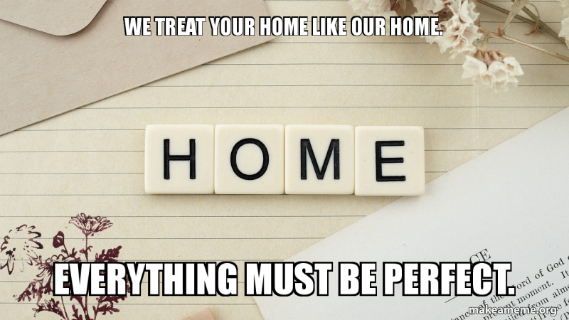 We treat your home like our home. Everything must be perfect. Meme ...