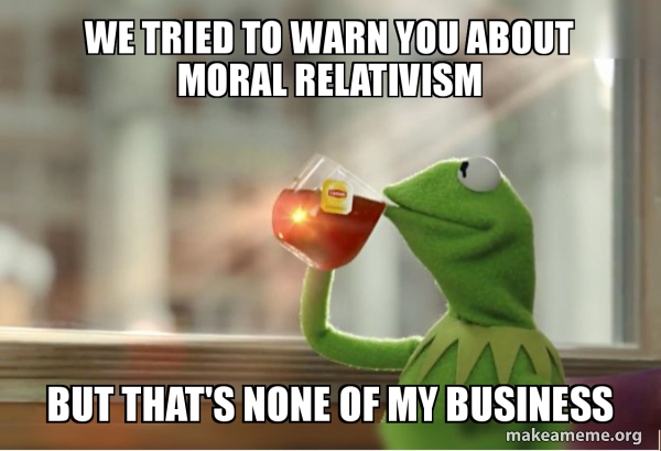 We tried to warn you about moral relativism But That's None Of My ...