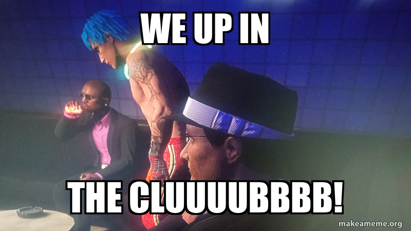 We Up In The Cluuuubbbb! Meme Generator